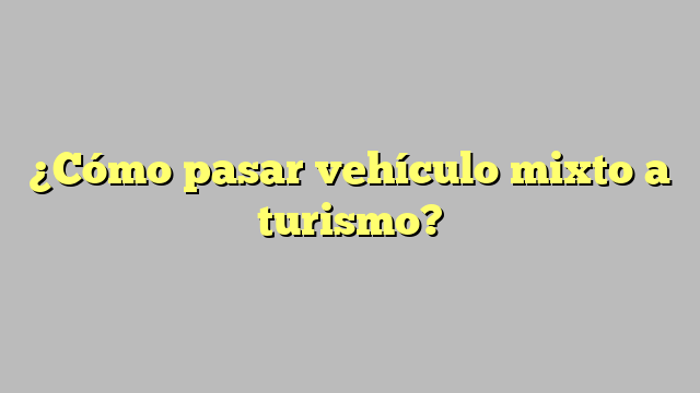 ¿Cómo pasar vehículo mixto a turismo?